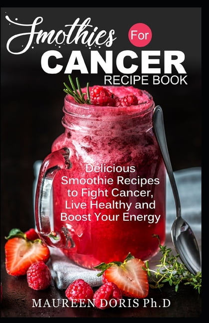 Smoothies for Cancer Recipe Book: Delicious Smoothie Recipes to Fight ...