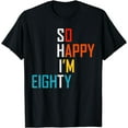 So Happy I'm Eighty Gag 80 Year Old Funny 80th Birthday T-Shirt ...