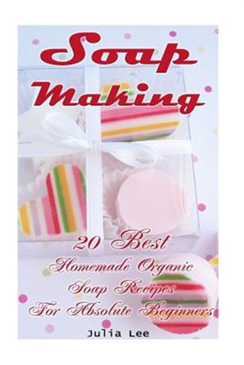 Soap Making : 20 Best Homemade Organic Soap Recipes for Absolute ...