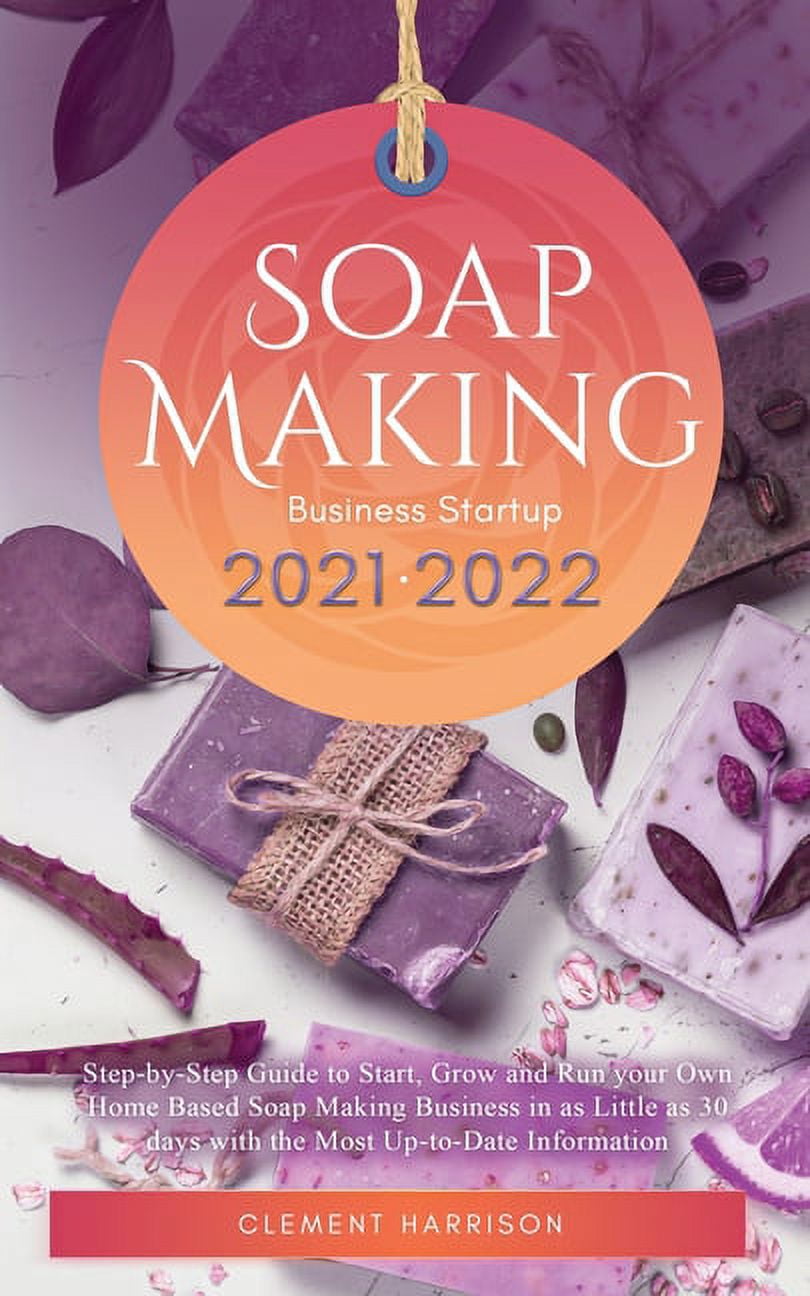 Soap Making Business Startup 2021-2022: Step-by-Step Guide to Start, Grow and Run your Own Home ...