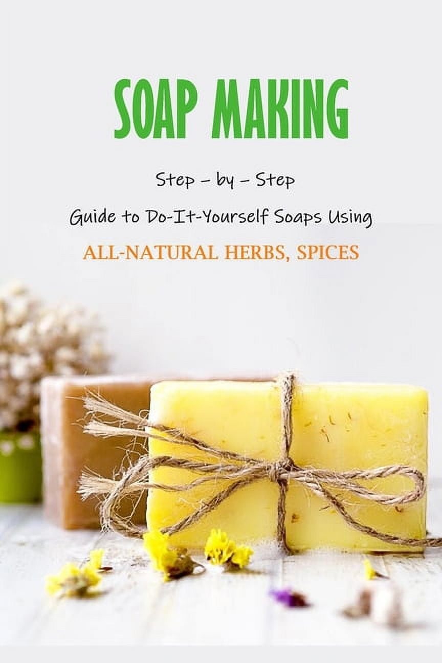 Soap Making: Step - by - Step Guide to Do-It-Yourself Soaps Using All ...