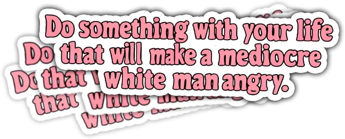 Do Something with Your Life That Will Make A Mediocre White Man Angry ...