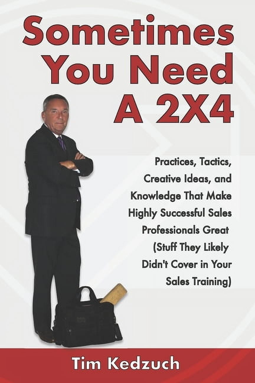 Sometimes You Need a 2X4: Practices, Tactics, Creative Ideas and ...