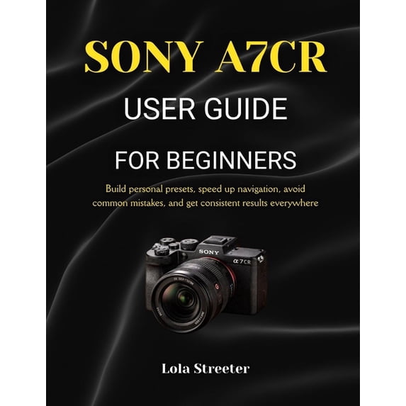 Sony A7cr User Guide for Beginners: Build personal presets, speed up ...