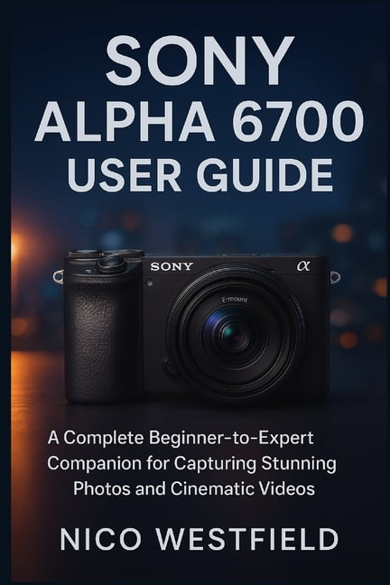 Sony Alpha 6700 User Guide: A Complete Beginner-to-Expert Companion for ...