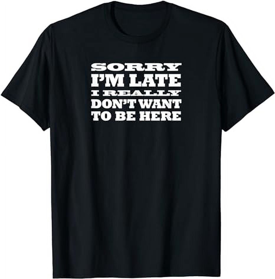 Sorry I'm Late Don't Want To Be Here Brutal Honesty T-Shirt - Walmart.com