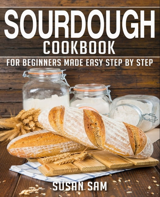 Sourdough Cookbook: Book 1, for Beginners Made Easy Step by Step ...