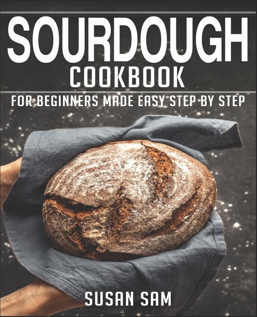 Sourdough Cookbook: Book 3, for Beginners Made Easy Step by Step ...
