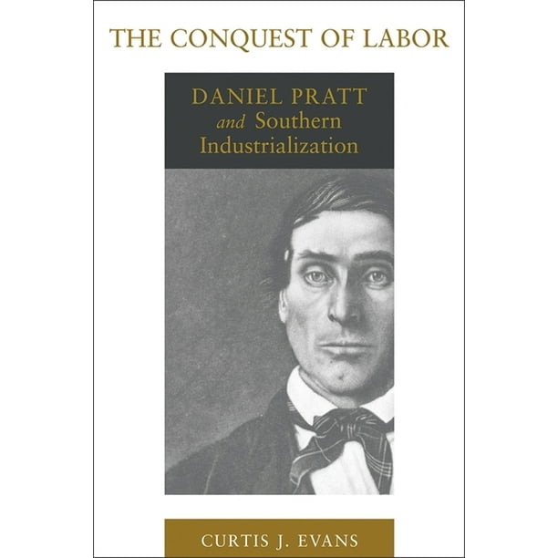Southern Biography The Conquest of Labor: Daniel Pratt and Southern Industrialization ...