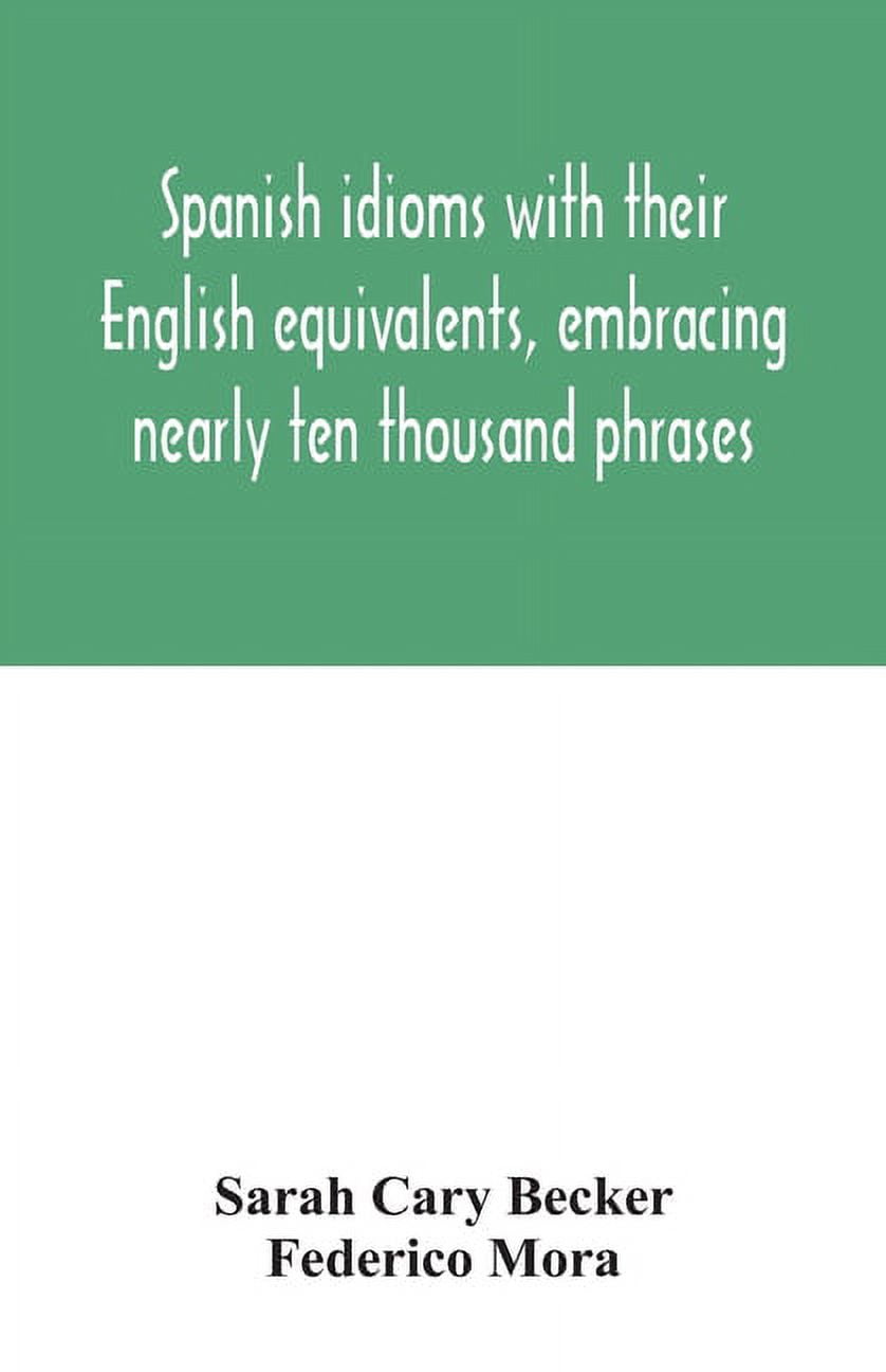 Spanish idioms with their English equivalents, embracing nearly ten ...