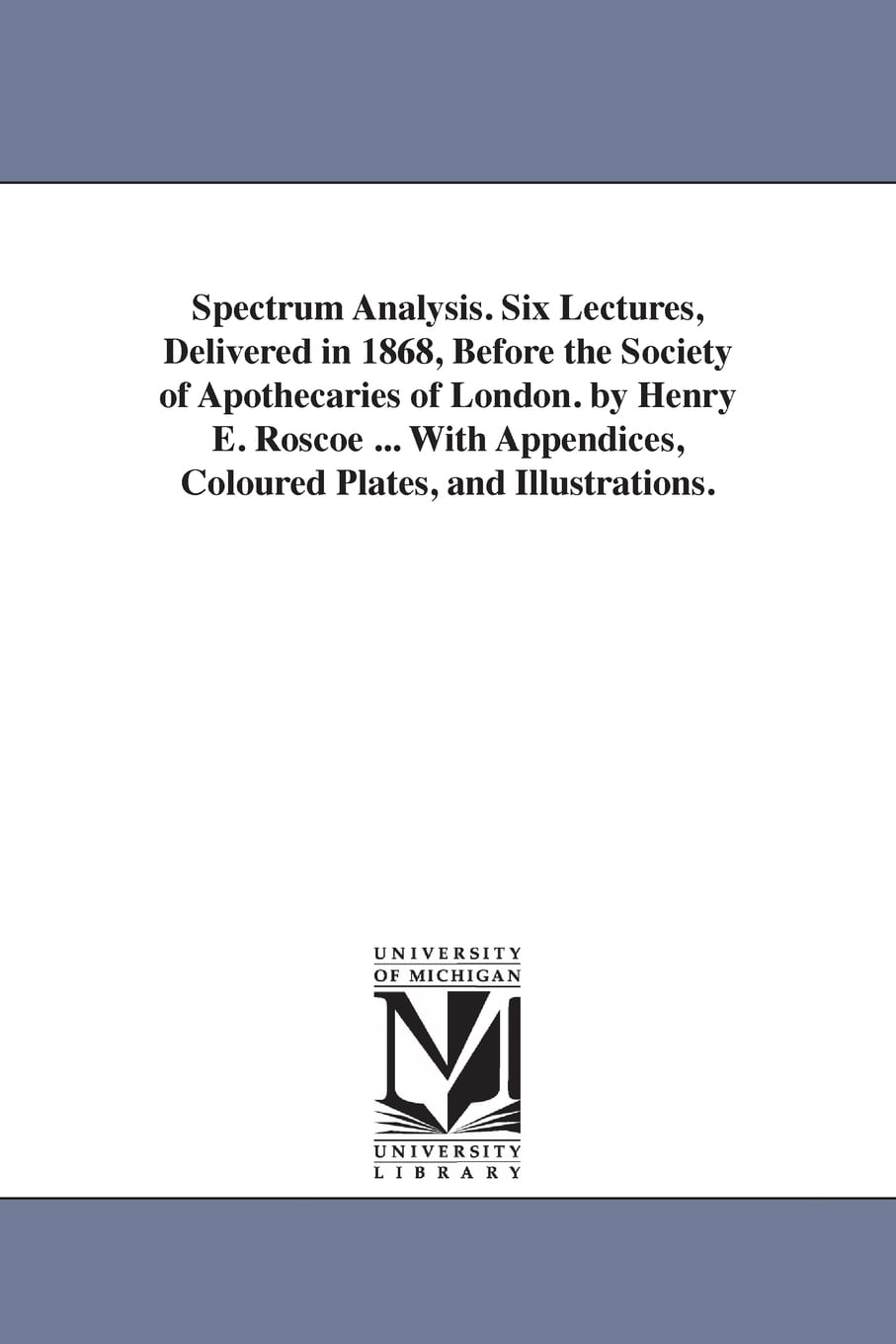 Spectrum analysis. Six lectures, delivered in 1868, before the Society ...