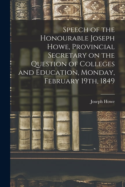 Speech of the Honourable Joseph Howe, Provincial Secretary on the ...