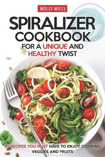 Spiralizer Cookbook for a Unique and Healthy Twist: 25 Recipes You Must ...