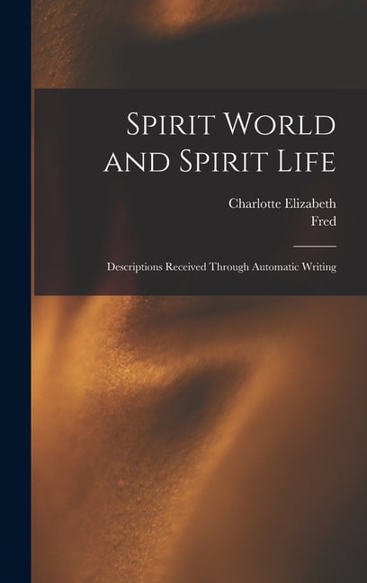 Spirit World and Spirit Life: Descriptions Received Through Automatic ...