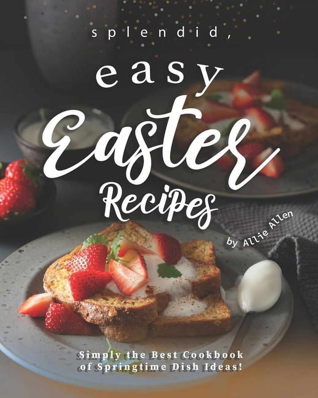 Splendid, Easy Easter Recipes: Simply the Best Cookbook of Springtime ...