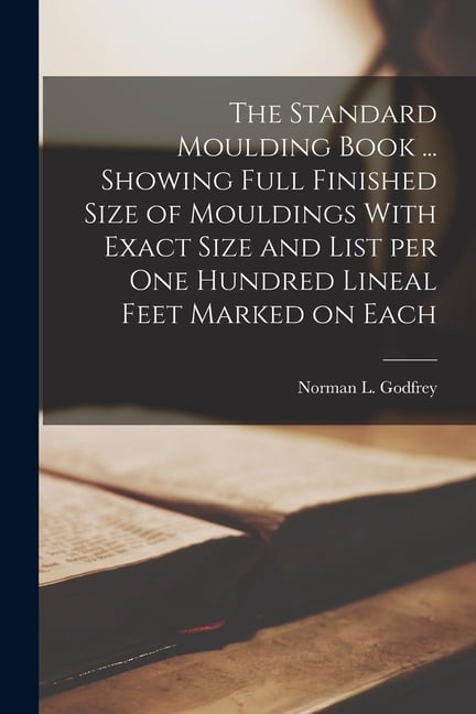 The Standard Moulding Book ... Showing Full Finished Size of Mouldings ...