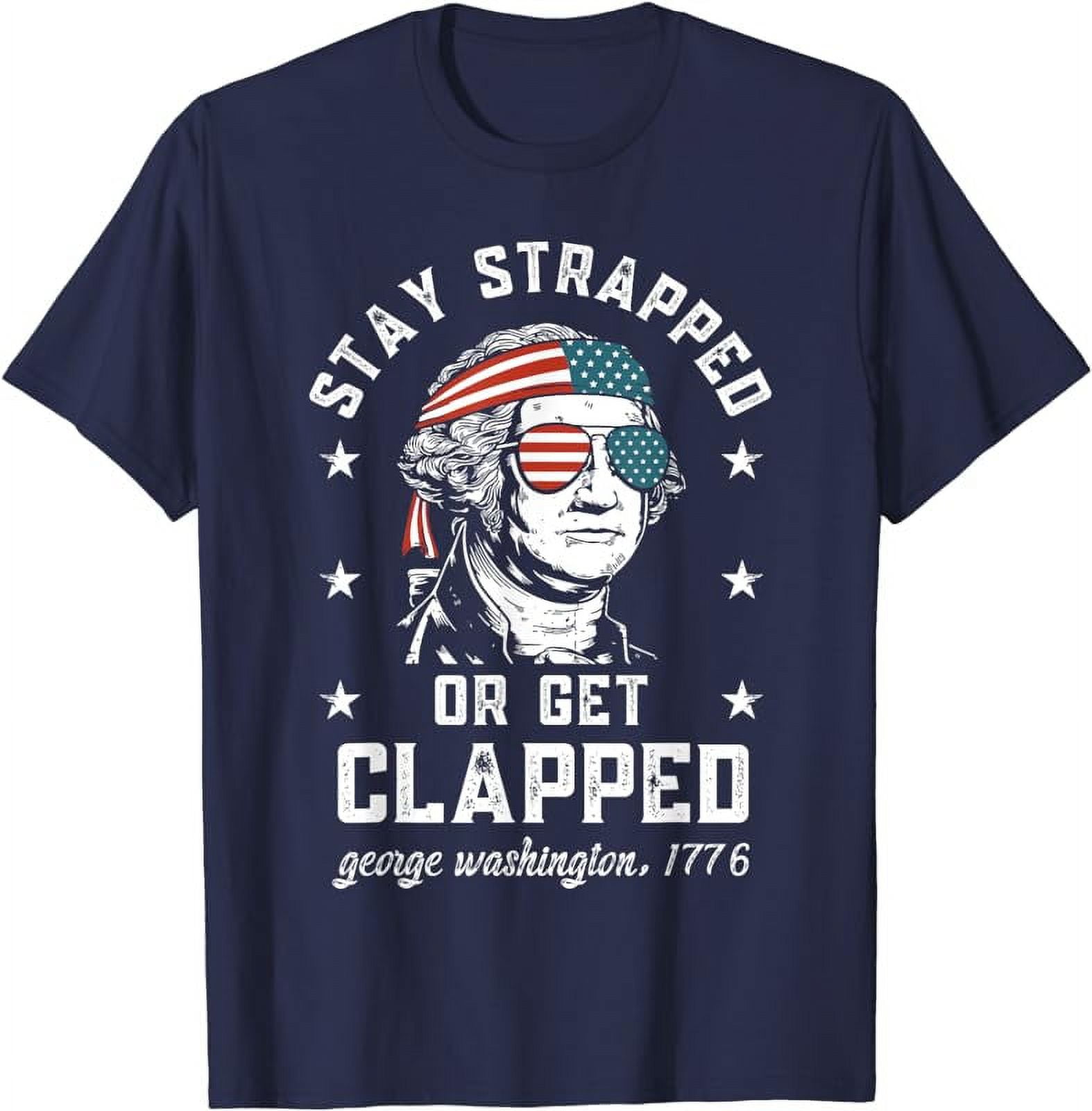 Stay strapped -or get clapped, George Washington,4th- of July T-Shirt ...