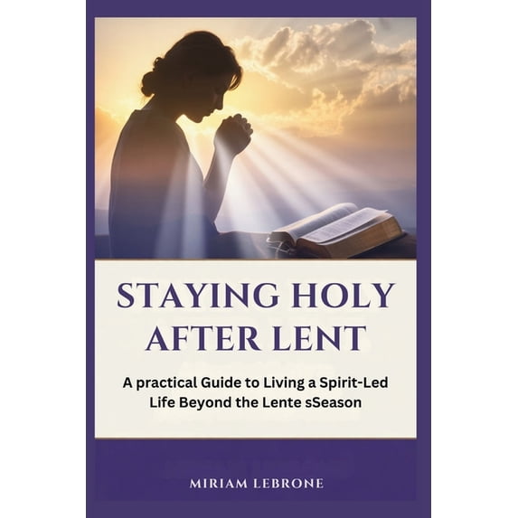 Staying Holy After Lent: A Practical Guide to Living a Spirit-Led Life ...