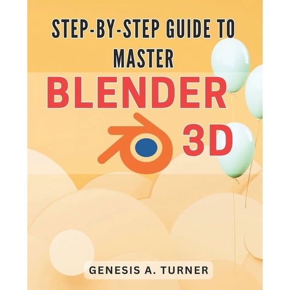 Step-by-Step Guide to Master Blender 3D: The Ultimate Handbook for Learning Blender 3D: A ...