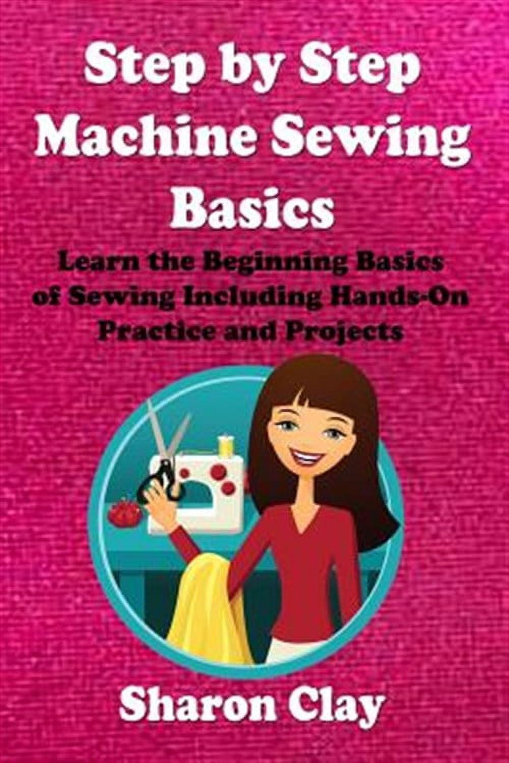 Learn to Sew: Step by Step Machine Sewing Basics: Learn the Beginning ...