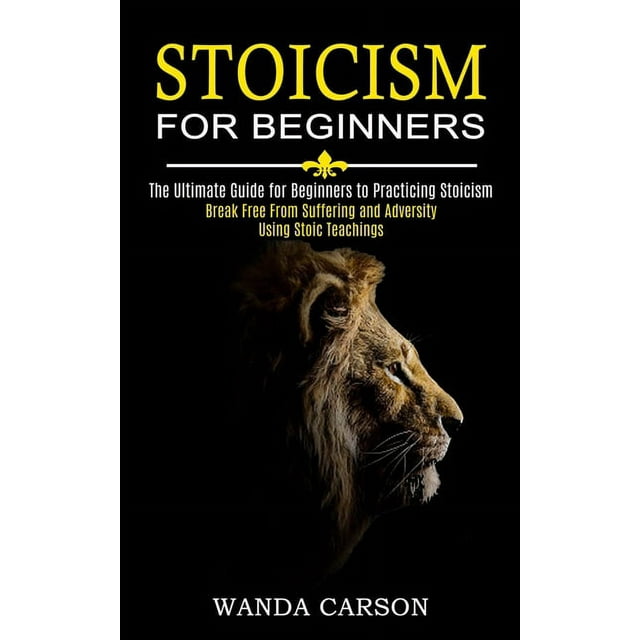 Stoicism for Beginners : Break Free From Suffering and Adversity Using ...