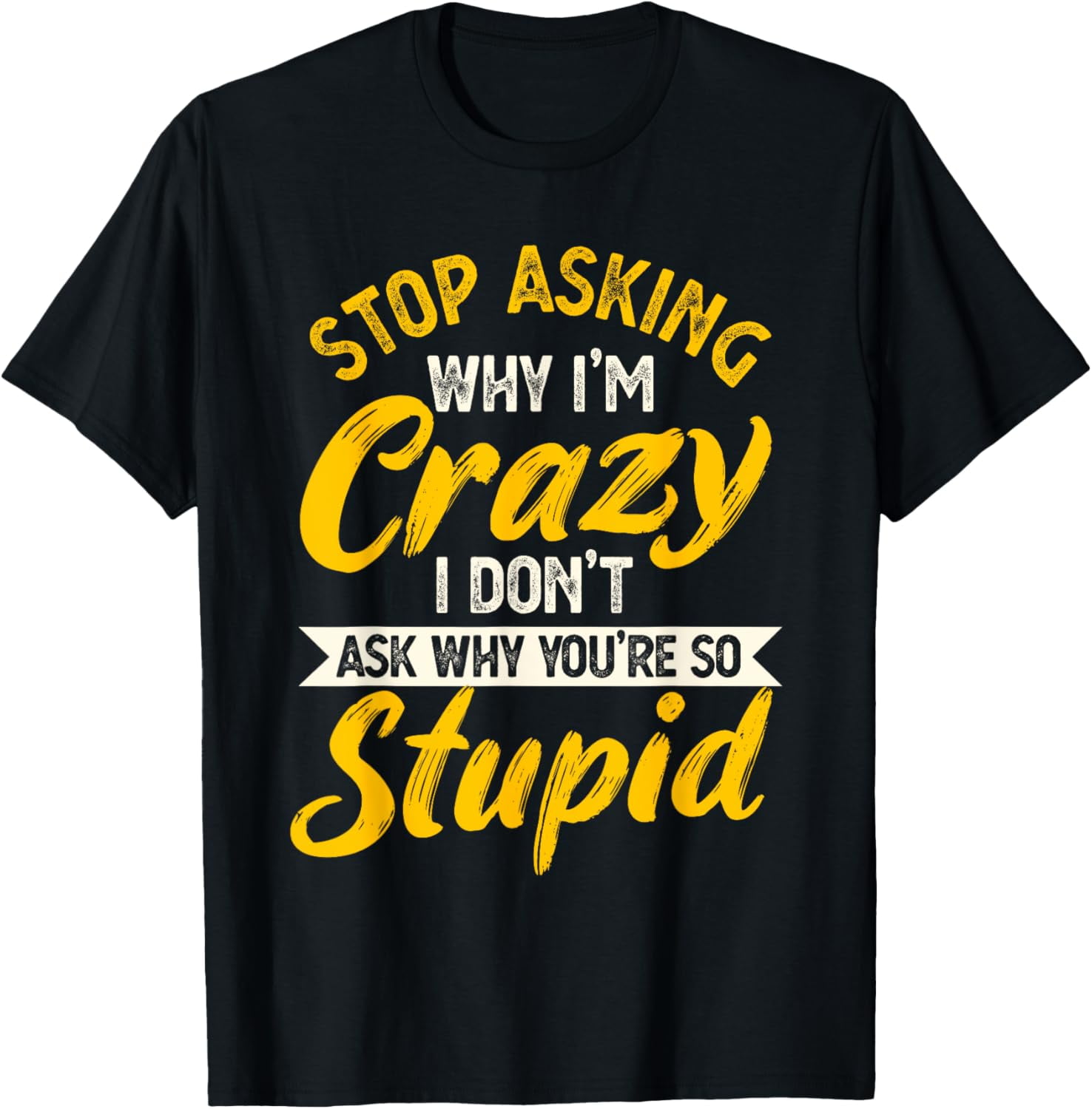 Stop Asking Why I'm Crazy I Don't Ask Why You're So Stupid T-Shirt ...