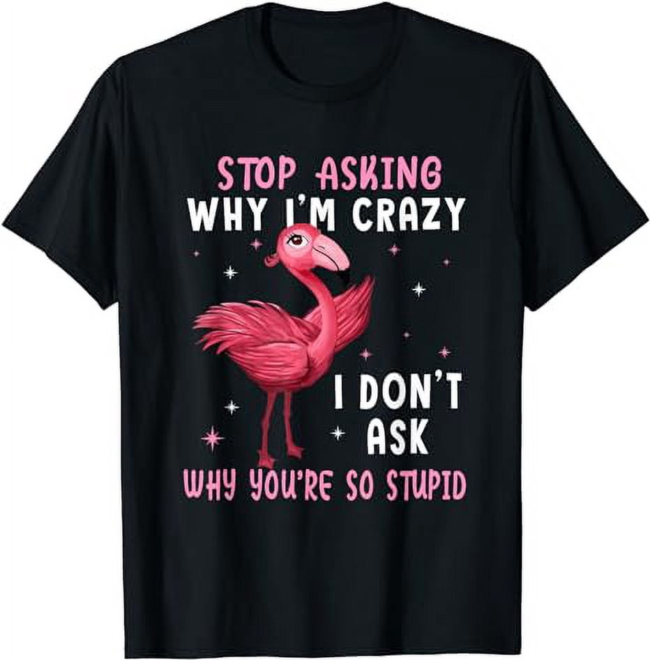 Stop Asking Why I'm Crazy You're So Stupid Pink Flamingo T-Shirt ...