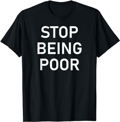 Stop Being Poor, Funny, Sarcastic, Jokes, Family T-Shirt - Walmart.com