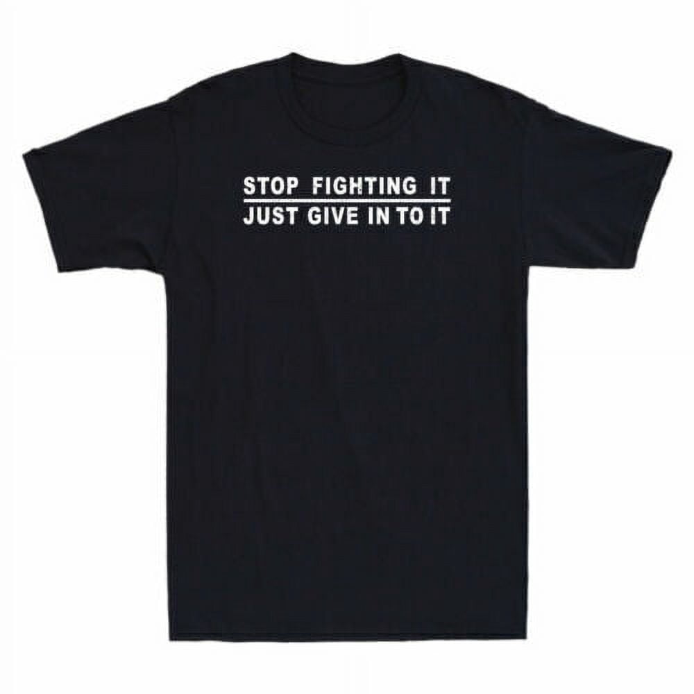 Stop Fighting It, Just Give In To It. Rude Novelty Men's Cotton T-Shirt ...