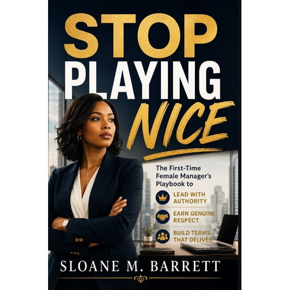 Stop Playing Nice: The First-Time Female Manager's Playbook to Lead ...