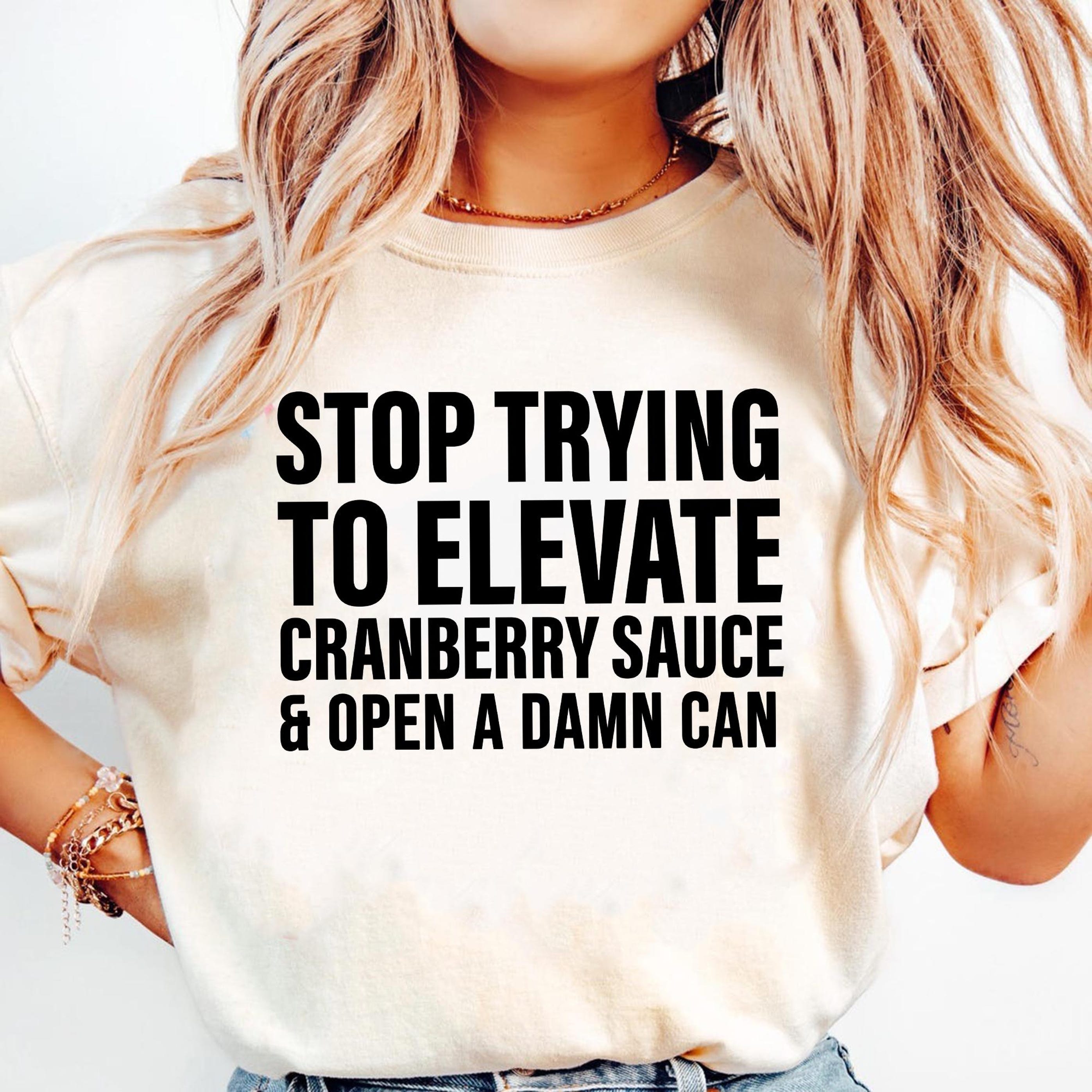 Stop Trying to Elevate Cranberry Sauce: Funny Thanksgiving Shirt for ...