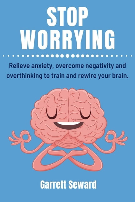 Stop Worrying: Relieve anxiety, overcome negativity and overthinking to ...