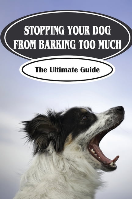Stopping Your Dog From Barking Too Much: The Ultimate Guide: Tips For ...