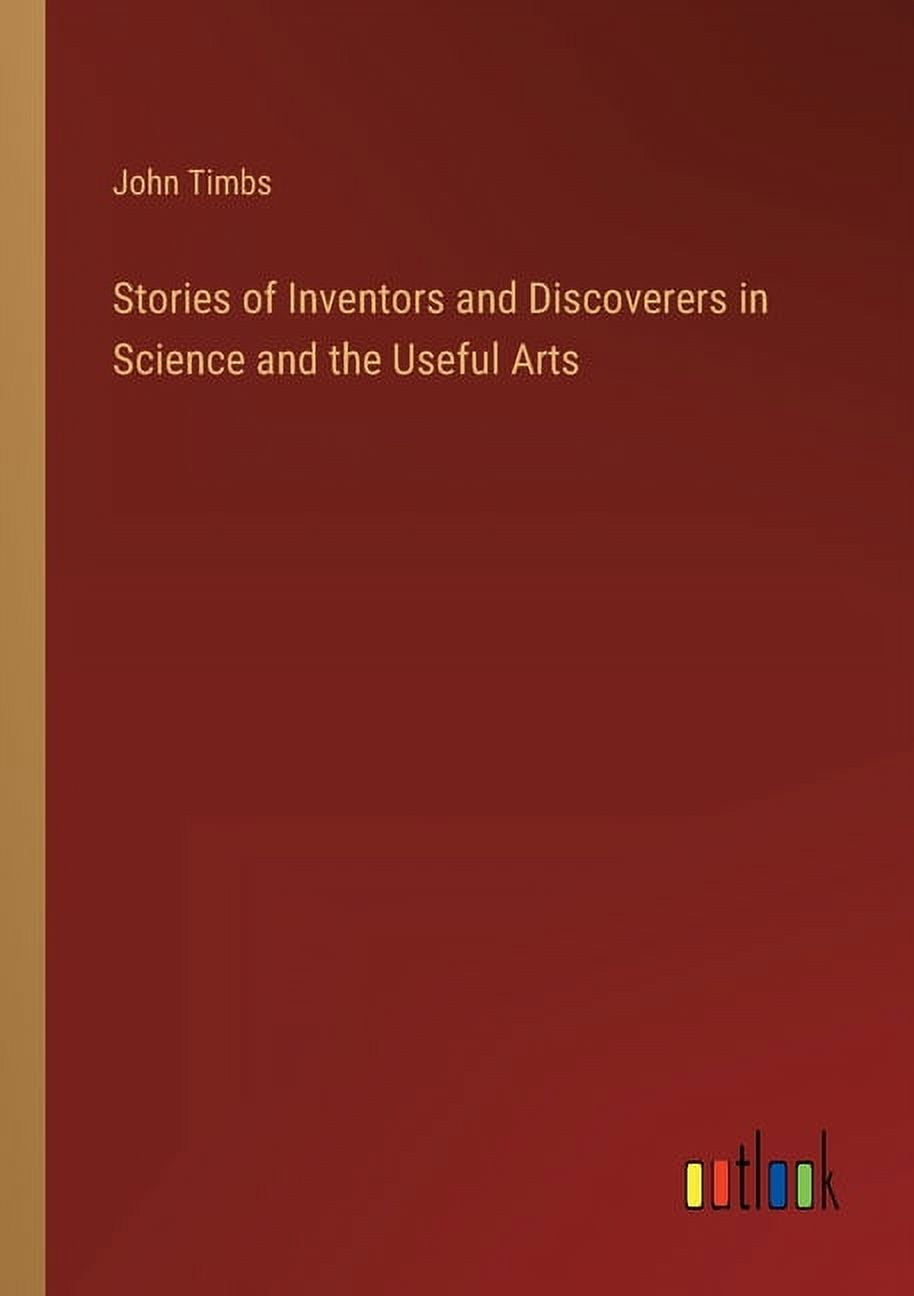 Stories Of Inventors And Discoverers In Science And The Useful Arts ...