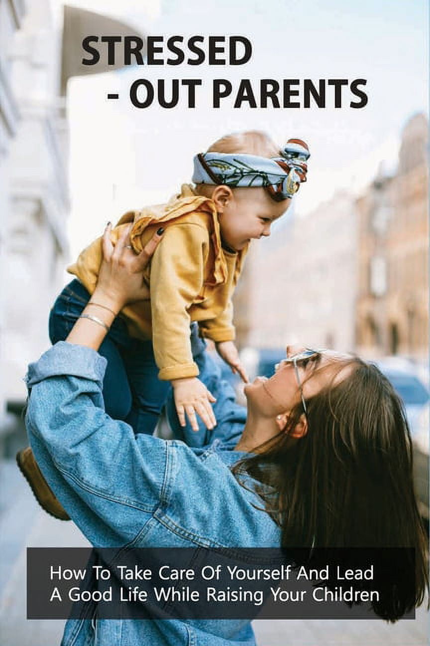 Stressed-Out Parents: How To Take Care Of Yourself And Lead A Good Life ...
