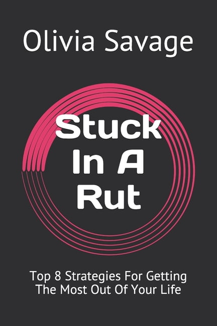 Stuck In A Rut: Top 8 Strategies For Getting The Most Out Of Your Life ...