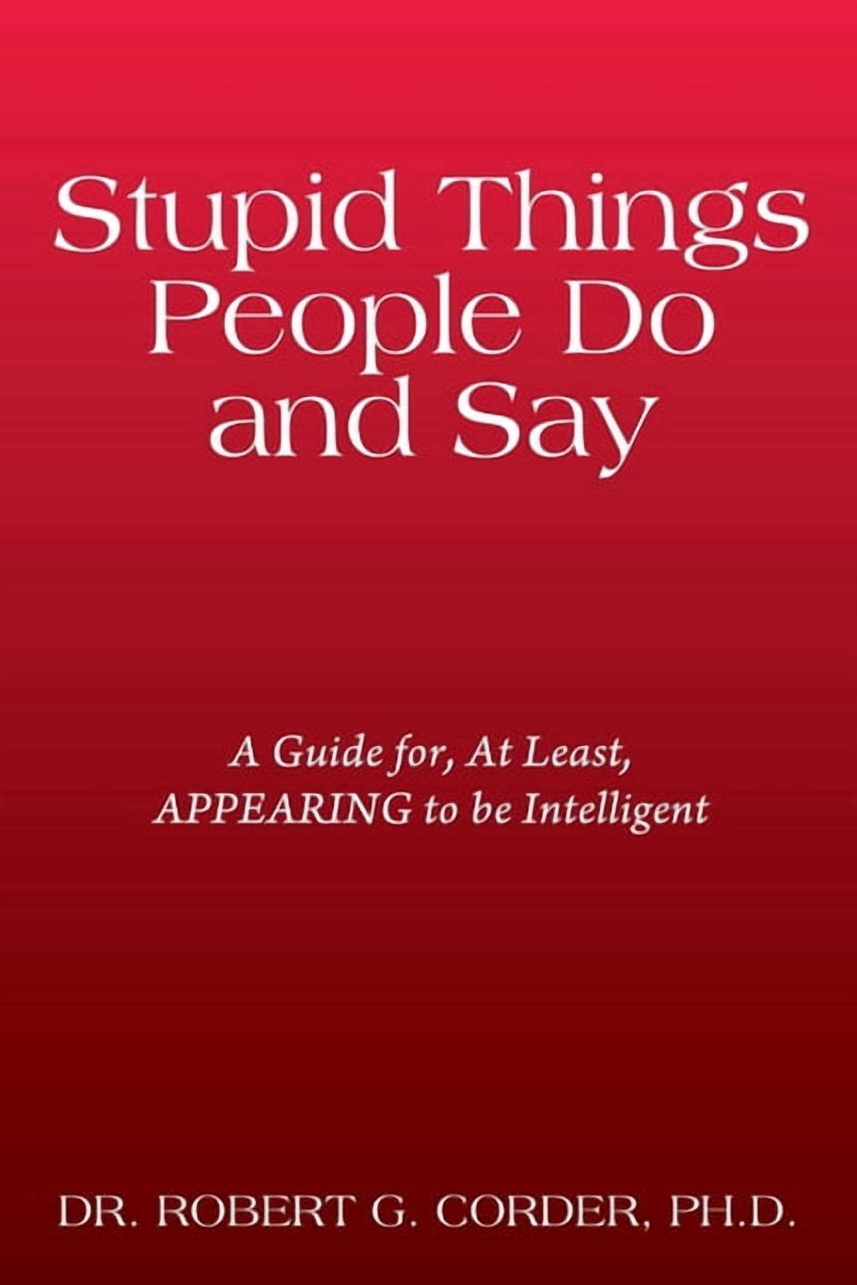 Stupid Things People Do and Say: A Guide for, At Least, APPEARING to be ...