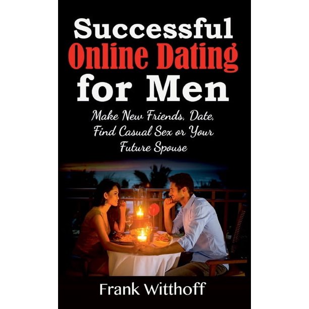 Successful Online Dating for Men: Make New Friends, Date, Find Casual ...
