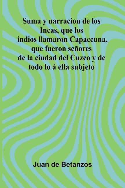 Suma Y Narracion De Los Incas, Que Los Indios Llamaron Capaccuna, Que ...