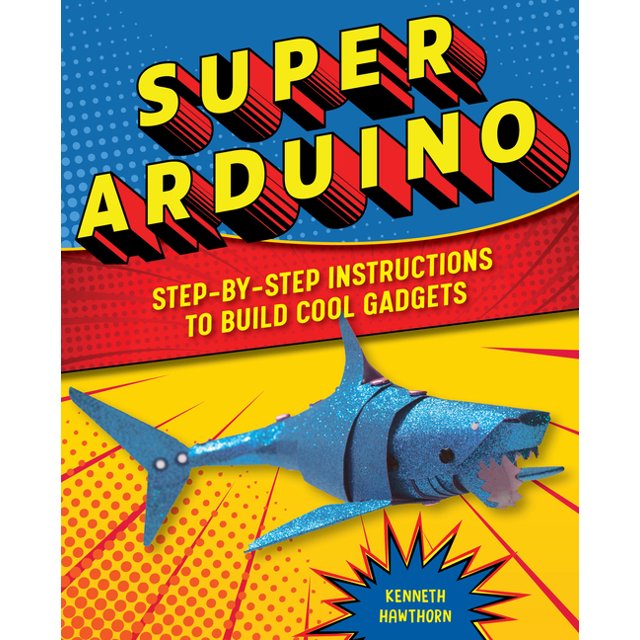Super Arduino: Step-By-Step Instructions to Build Cool Gadgets ...