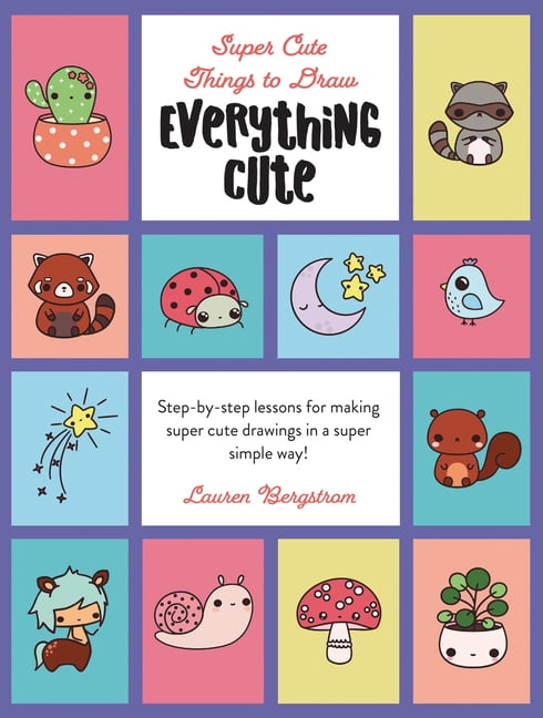Super Cute Things to Draw Everything Cute: Step-By-Step Lessons for ...