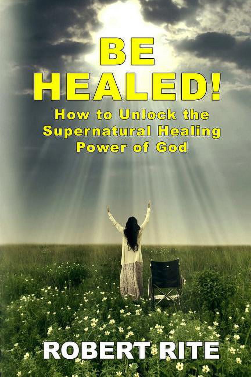 Supernatural Be Healed!: How to Unlock the Supernatural Healing Power ...