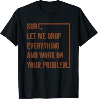 Sure Let Me Drop Everything And Work On Your Problem Vintage T-Shirt ...