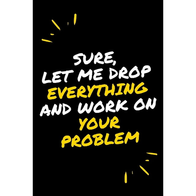 Sure, Let Me Drop Everything and Work On Your Problem - Walmart.com