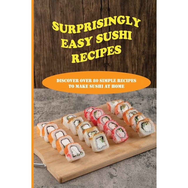 Surprisingly Easy Sushi Recipes: Discover Over 80 Simple Recipes To ...