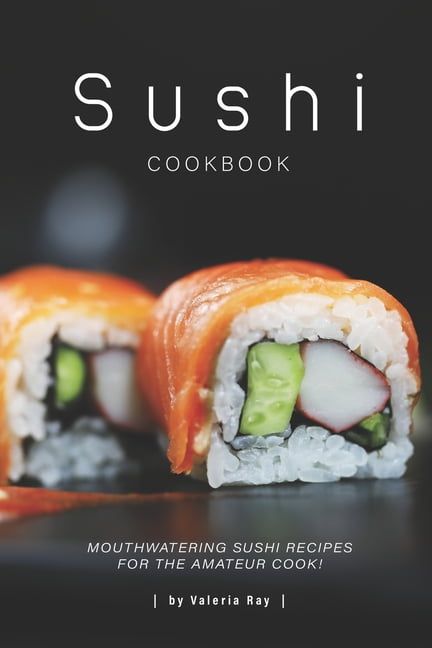 Sushi Cookbook: Mouthwatering Sushi Recipes for The Amateur Cook ...