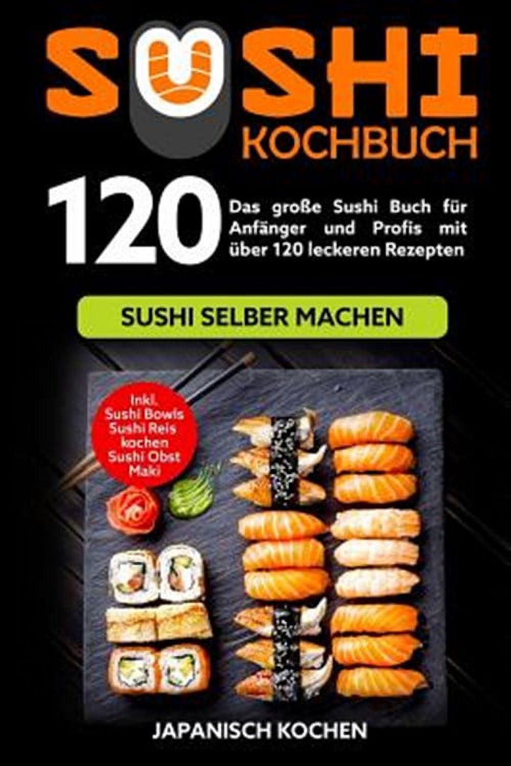 Sushi Kochbuch: Das groÃ e Sushi Buch fÃ¼r AnfÃ¤nger und Profis mit Ã¼ber 120 leckeren Rezepten ...