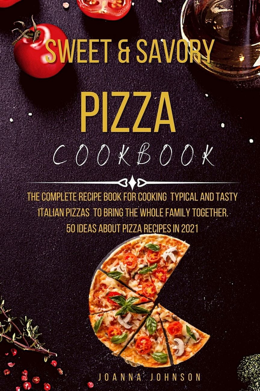Sweet and Savory Pizza Cookbook : The Complete Recipe Book for Cooking ...