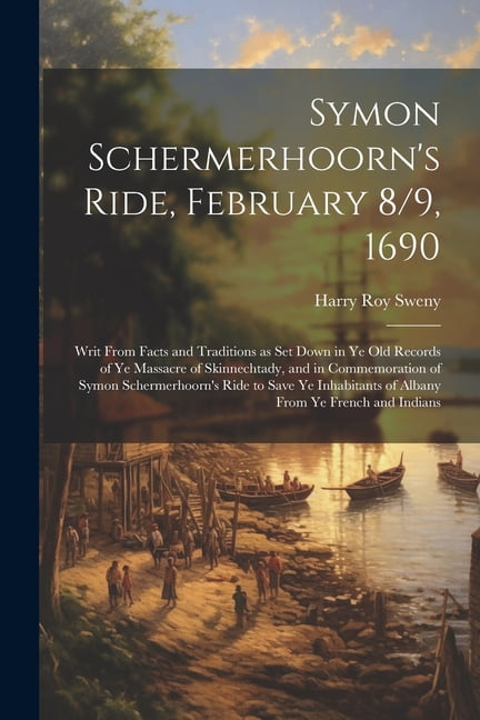 Symon Schermerhoorn's Ride, February 8/9, 1690; Writ From Facts and ...