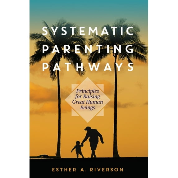Systematic Parenting Pathways: Principles for Raising Great Human ...